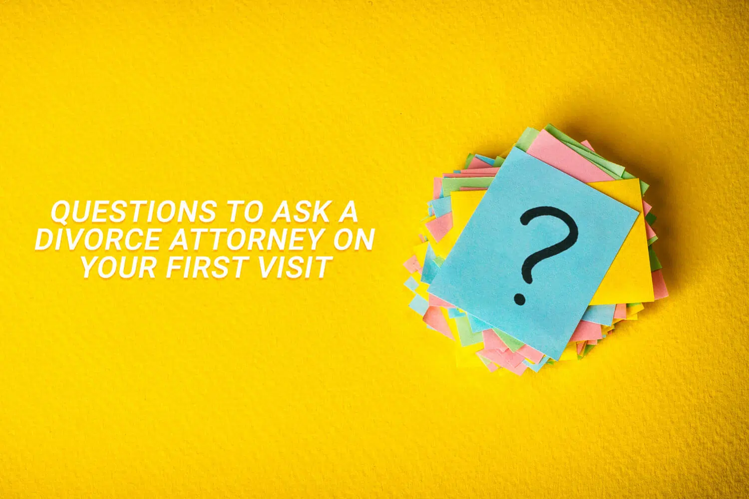 Questions to Ask a Divorce Attorney on Your First Visit